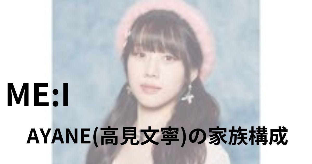 高見文寧(ME:I AYANE)の家族構成！姉は6歳上でオタク？仲良しエピソードも！ | みんなの家族構成